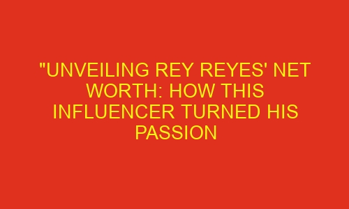 "Unveiling Rey Reyes' Net Worth: How This Influencer Turned His Passion ...
